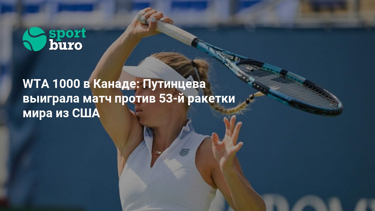 WTA 1000 в Канаде: Путинцева выиграла матч против 53-й ракетки мира из США - Sportburo.kz