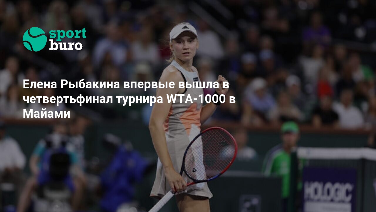 Елена Рыбакина впервые вышла в четвертьфинал турнира WTA-1000 в Майами - Sportburo.kz