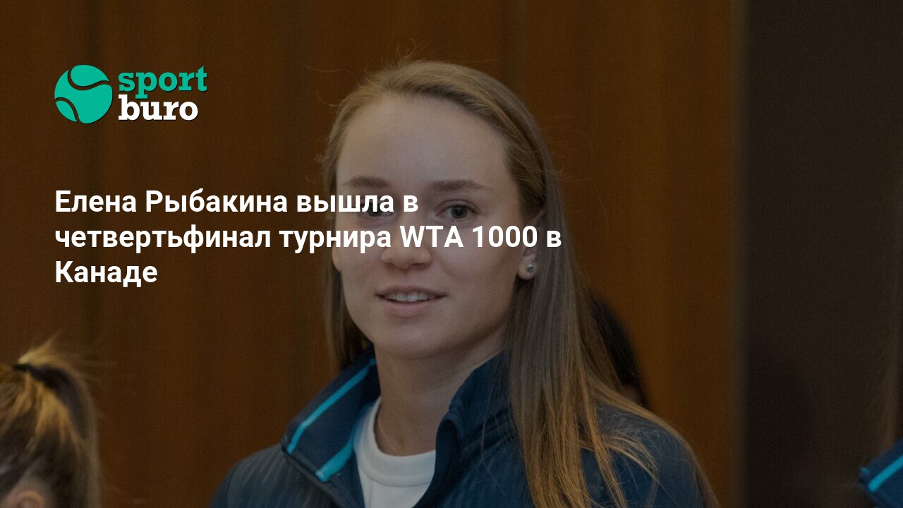 Елена Рыбакина вышла в четвертьфинал турнира WTA 1000 в Канаде - Sportburo.kz
