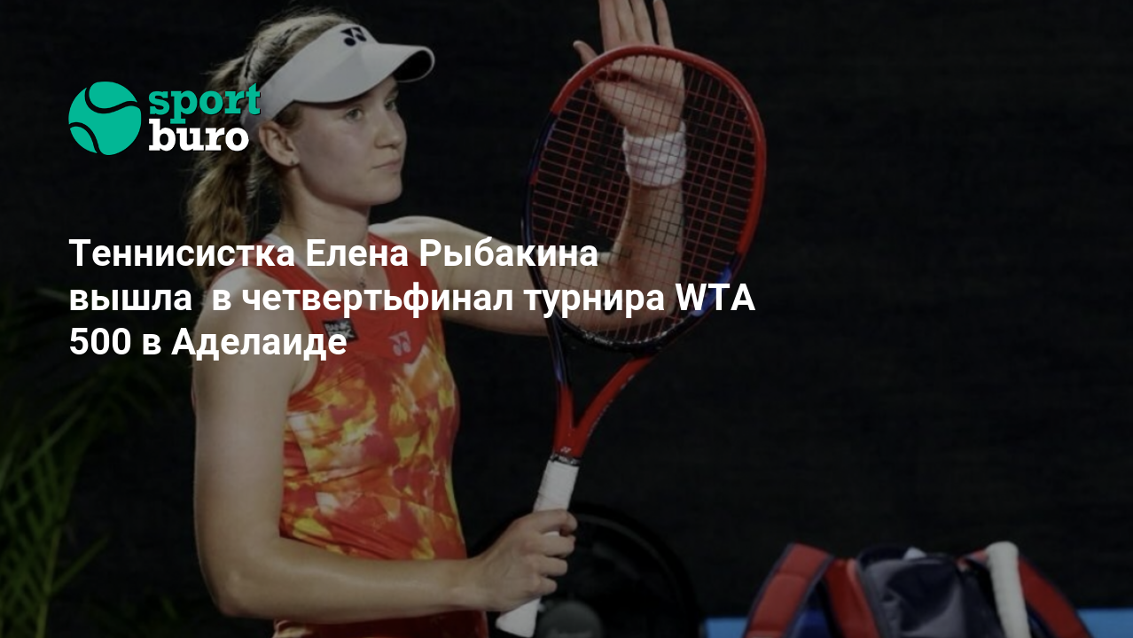 Теннисистка Елена Рыбакина вышла в четвертьфинал турнира WTA 500 в Аделаиде - Sportburo.kz