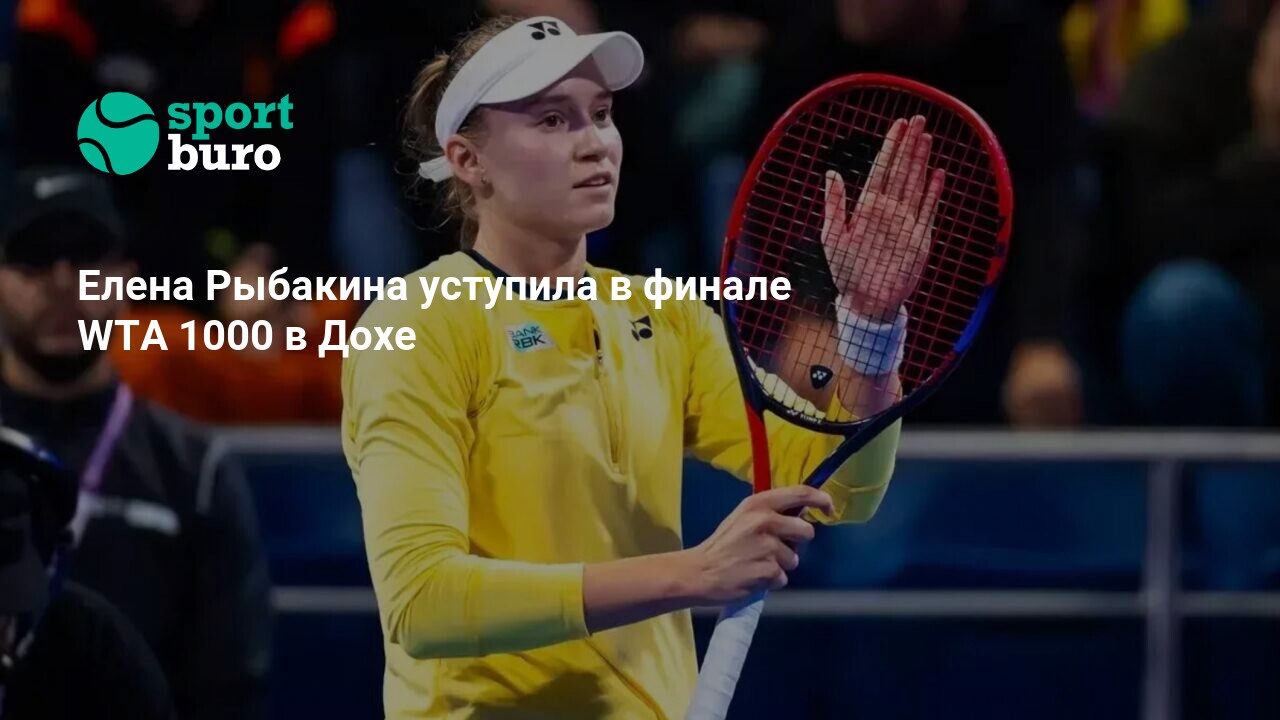 Елена Рыбакина уступила в финале WTA 1000 в Дохе - Sportburo.kz