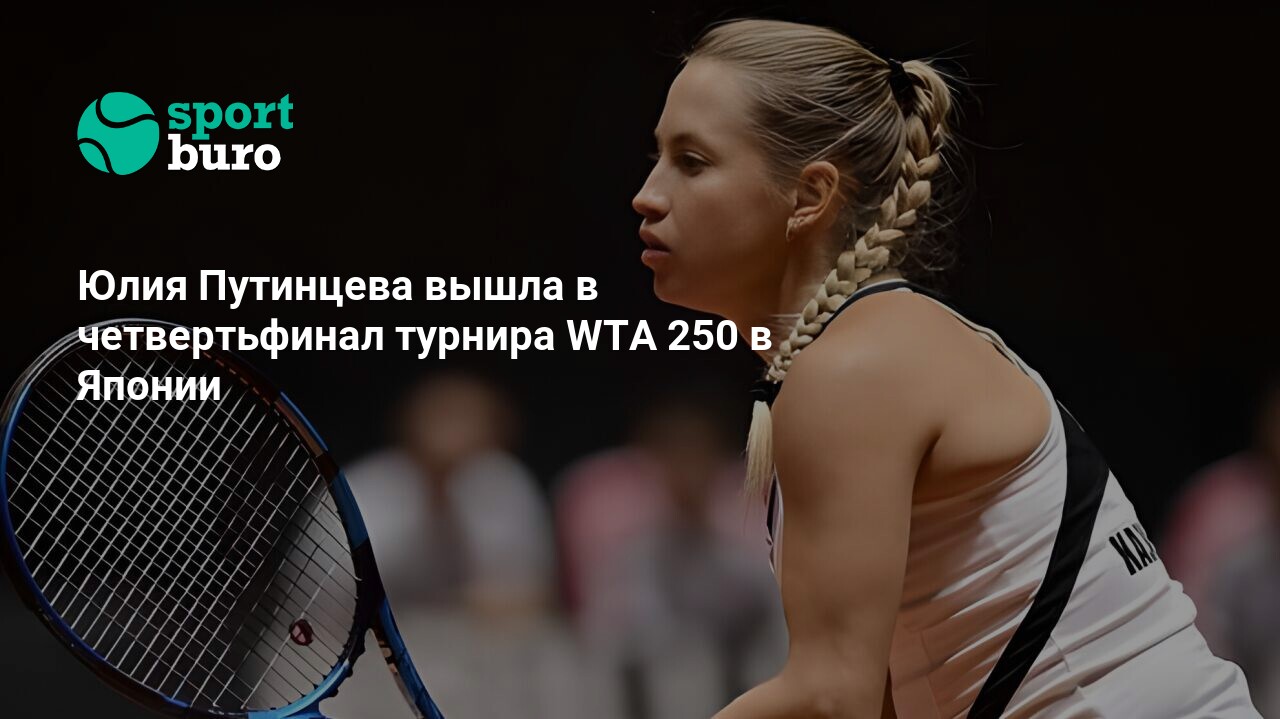 Юлия Путинцева вышла в четвертьфинал турнира WTA 250 в Японии - Sportburo.kz