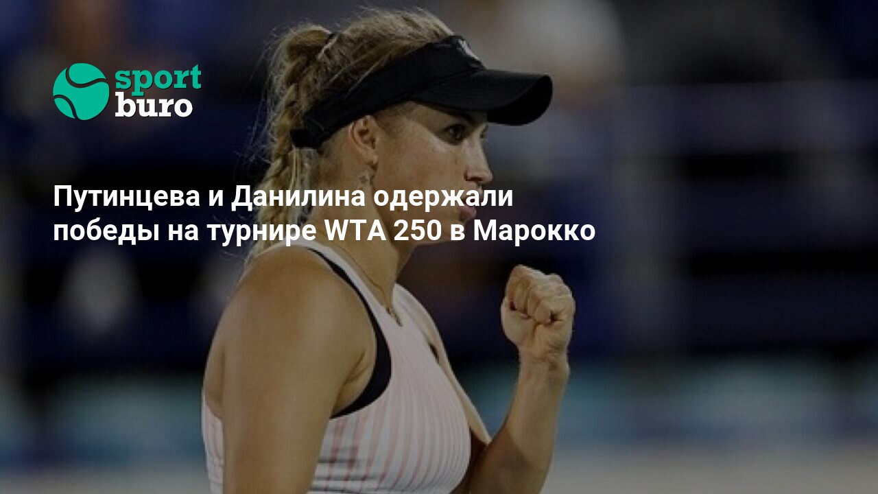 Путинцева и Данилина одержали победы на турнире WTA 250 в Марокко - Sportburo.kz