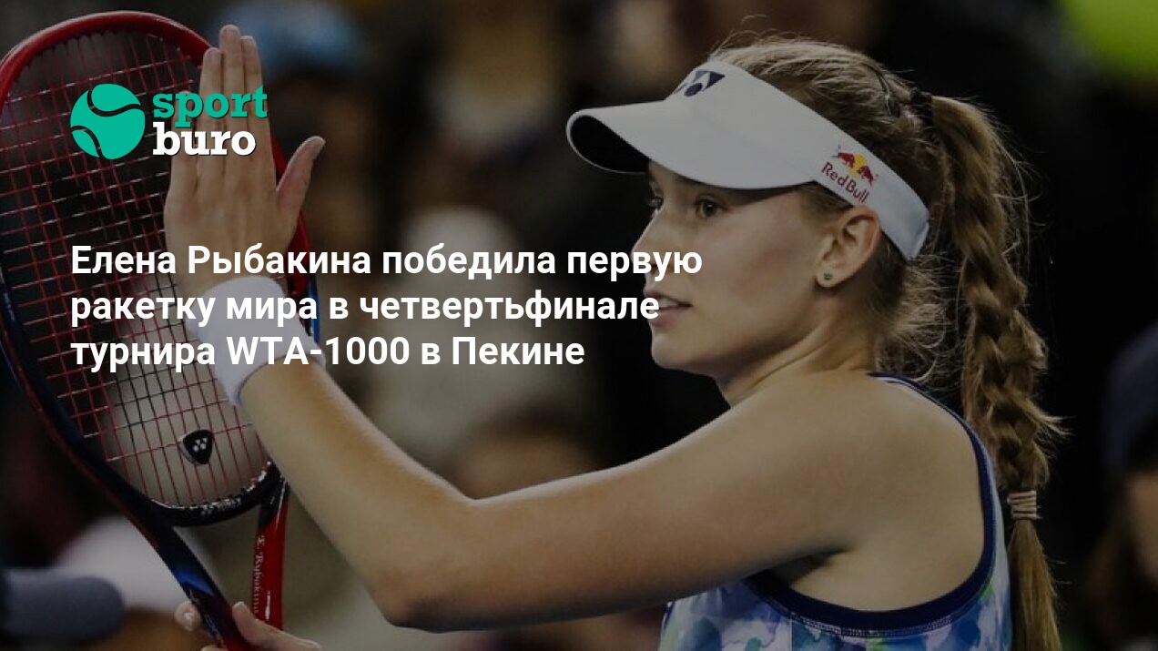 Елена Рыбакина победила первую ракетку мира в четвертьфинале турнира WTA-1000 в Пекине ...
