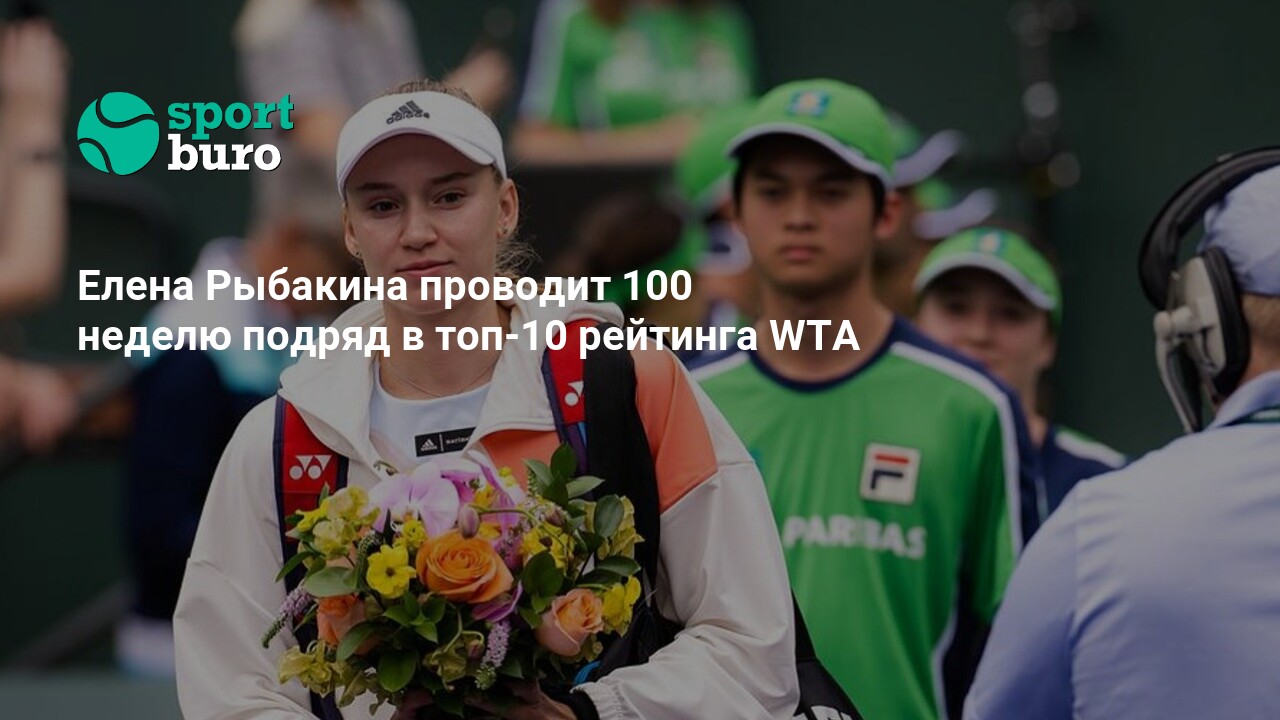Елена Рыбакина проводит 100 неделю подряд в топ-10 рейтинга WTA | Sportburo.kz