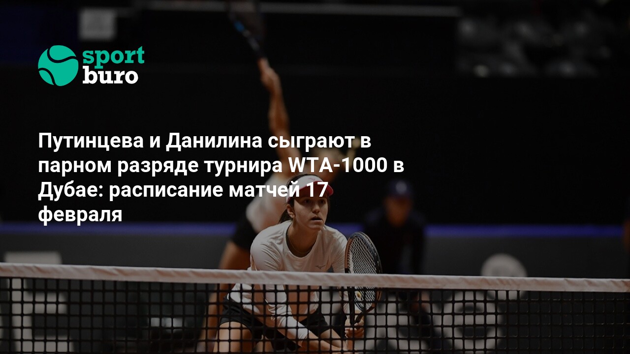 Путинцева и Данилина сыграют в парном разряде турнира WTA-1000 в Дубае: расписание матчей 17 ...