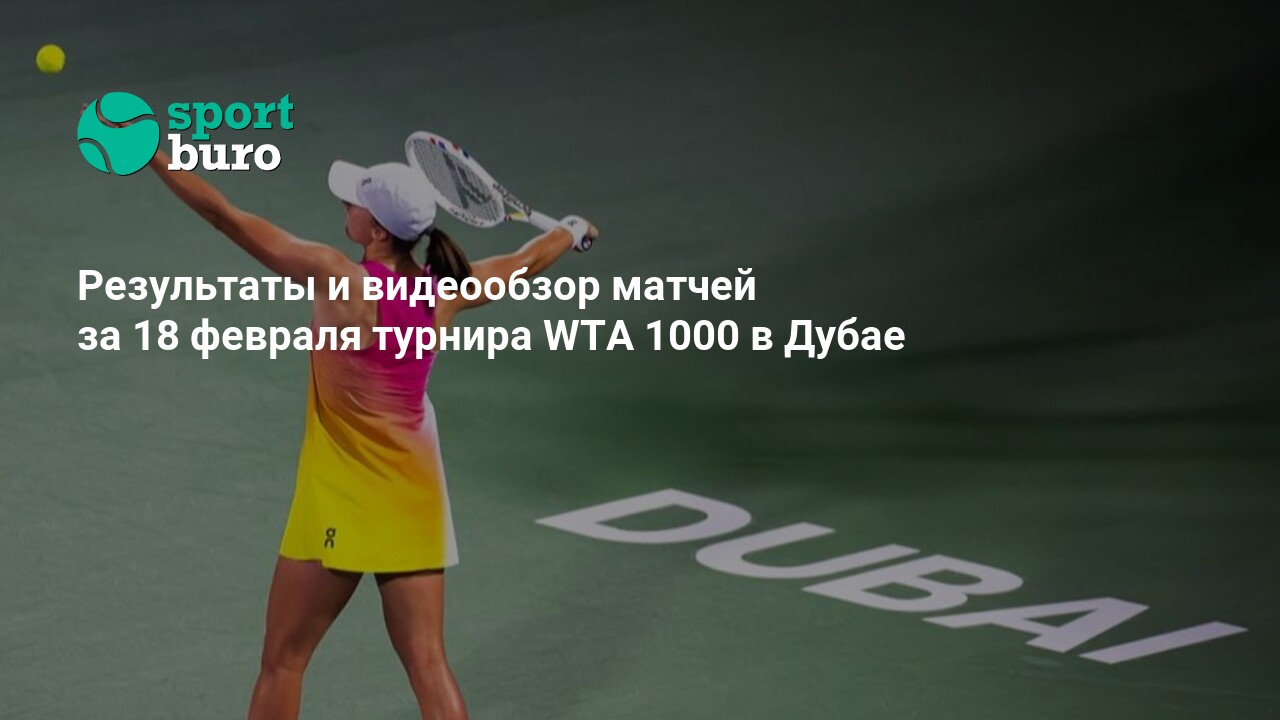 Результаты и видеообзор матчей за 18 февраля турнира WTA 1000 в Дубае - Sportburo.kz