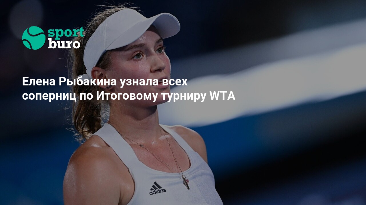 Елена Рыбакина узнала всех соперниц по Итоговому турниру WTA - Sportburo.kz
